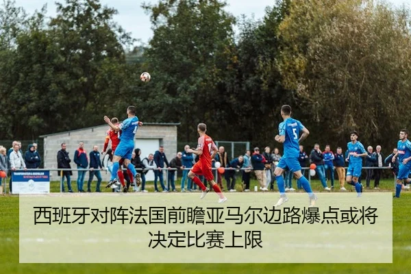西班牙对阵法国前瞻亚马尔边路爆点或将决定比赛上限 - 虎扑手机